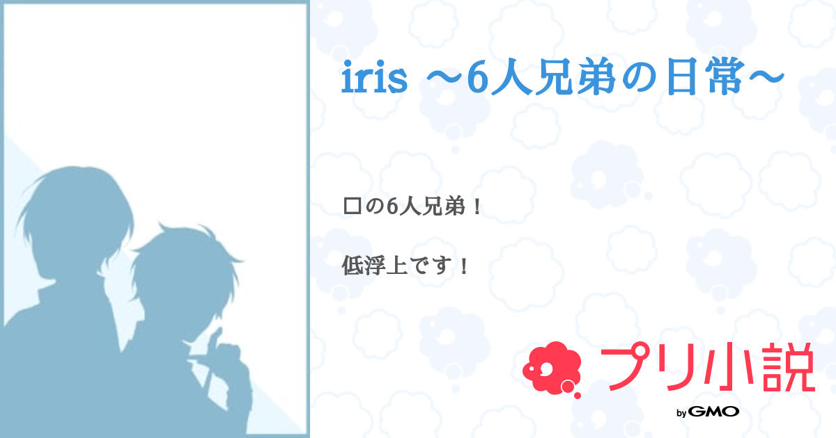 iris 〜6人兄弟の日常〜 - 全36話 【完結】（ふゆ💙🌙さんの小説） | 無料スマホ夢小説ならプリ小説 byGMO